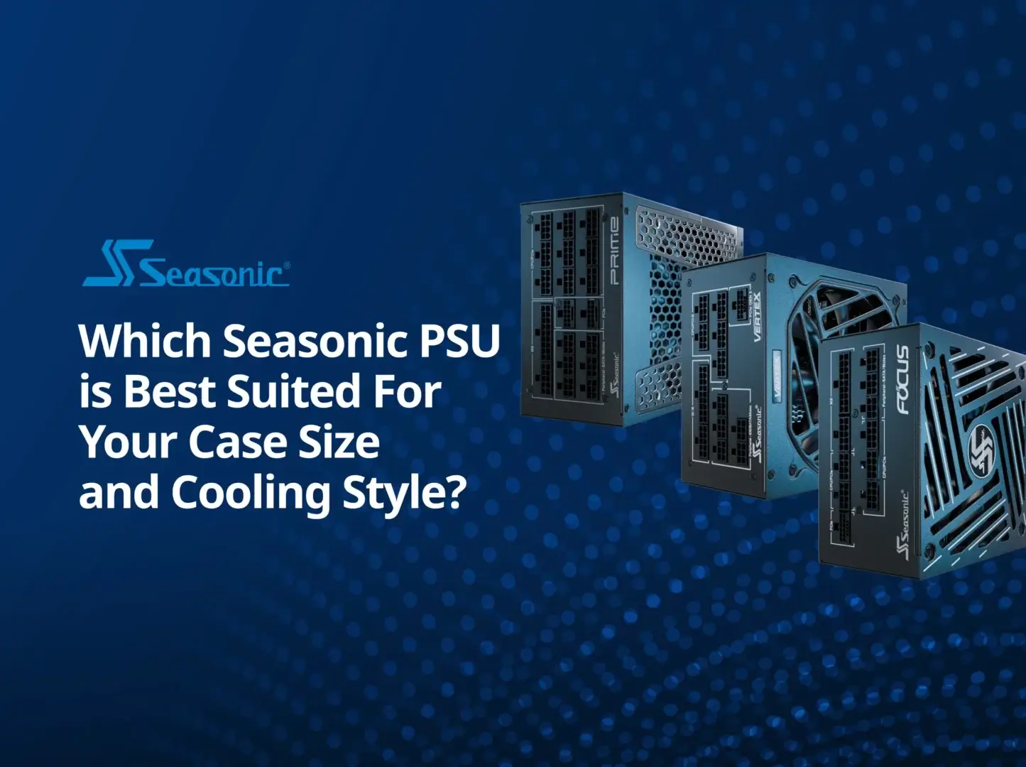 Which Seasonic PSU is best suited for your case size and cooling style?
